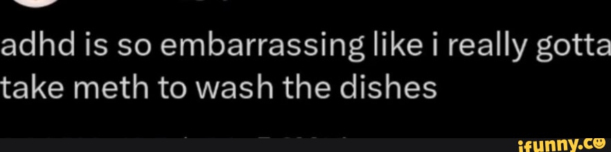 Adhd is so embarrassing like i really gotta take meth to wash the ...