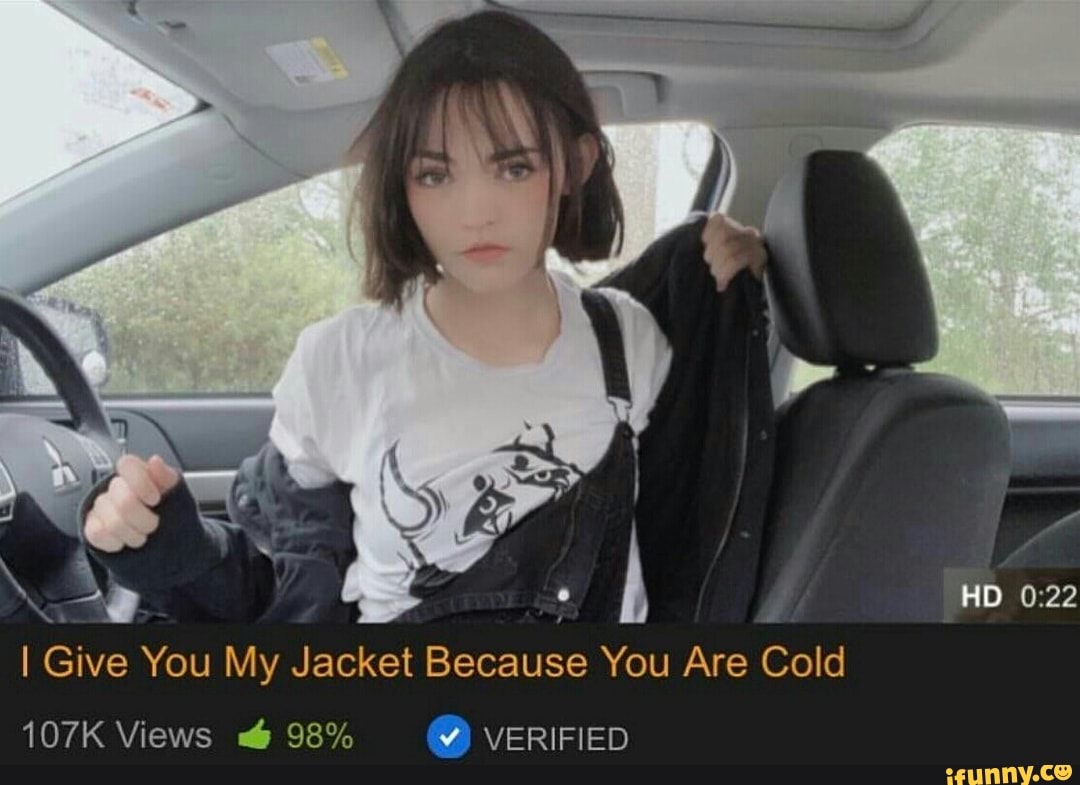I Give You My Jacket Because You Are Cold 107K Views 98% VERIFIED - iFunny