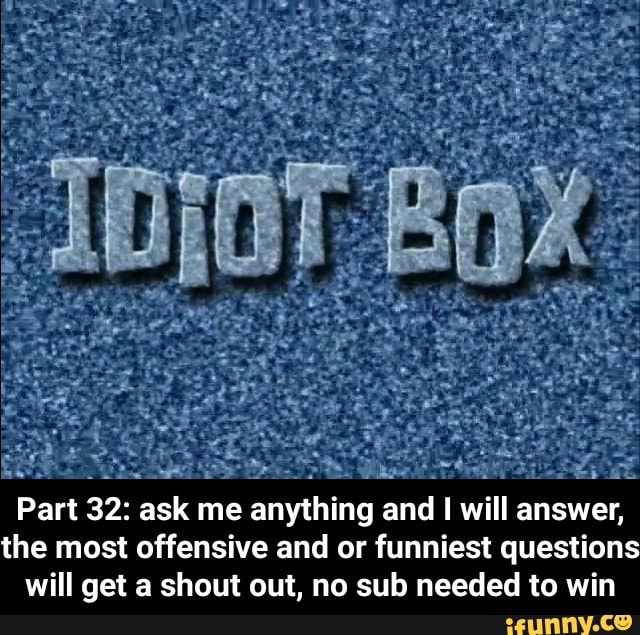 The most offensive and or funniest questions will get a shout out, no ...