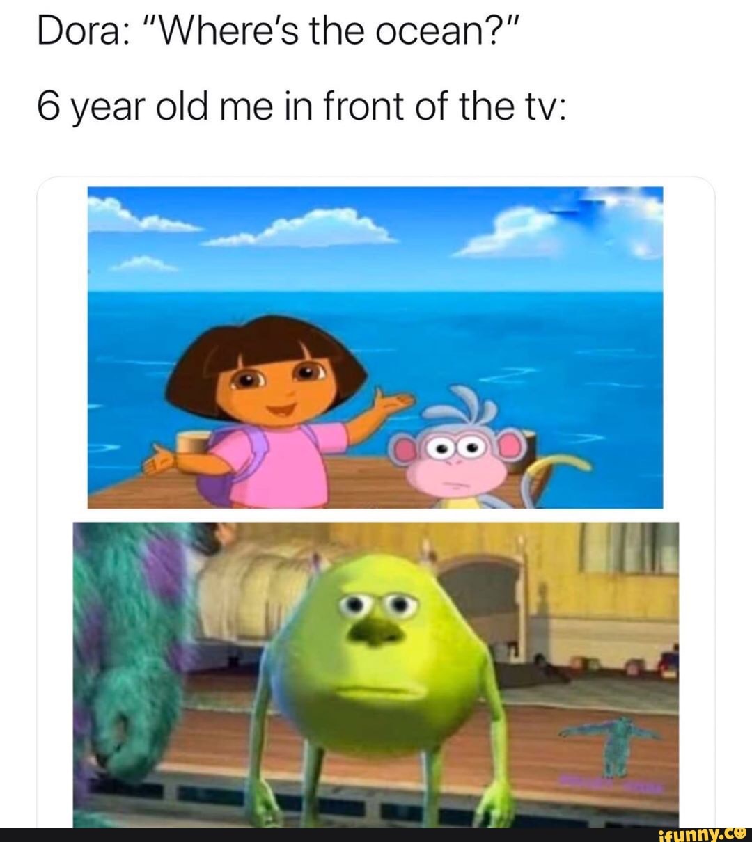 Dora: "Where’s the ocean?” 6 year old me in front of the tv: - iFunny