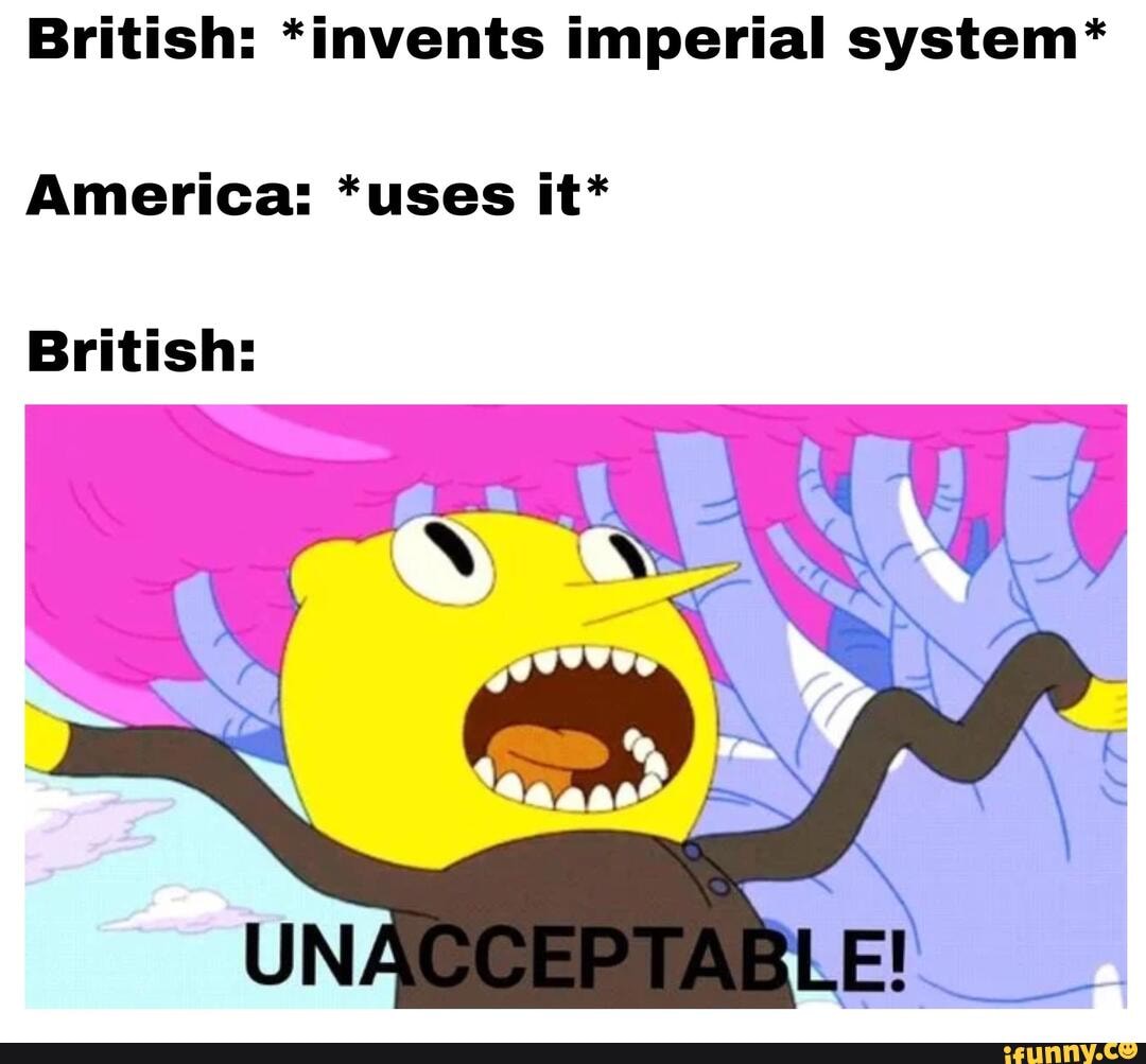 British: *invents imperial system* America: *uses it* British: - iFunny
