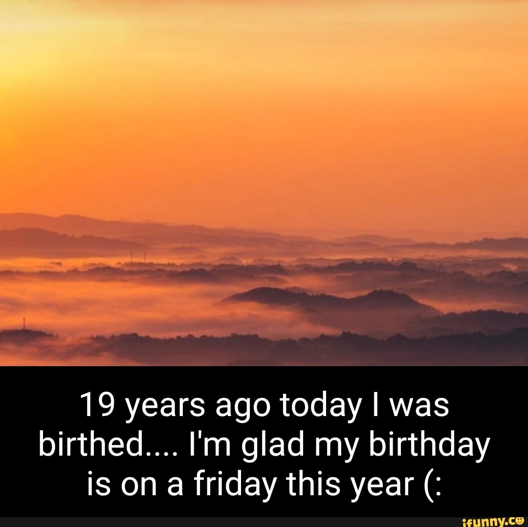 19 years ago today I was birthed.... I'm glad my birthday is on a ...