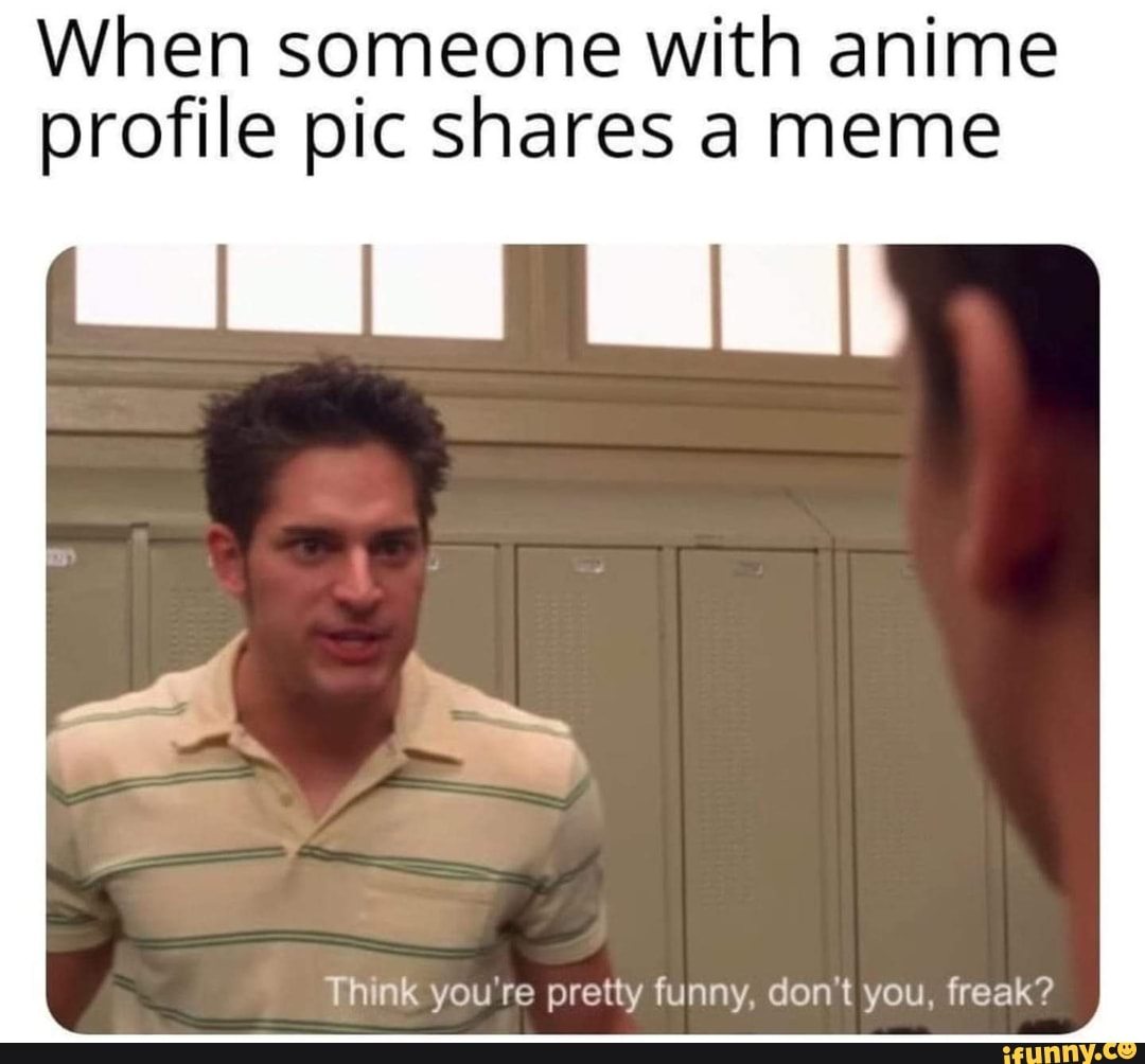 When someone with anime profile pic shares a meme Think you re: pretty ...