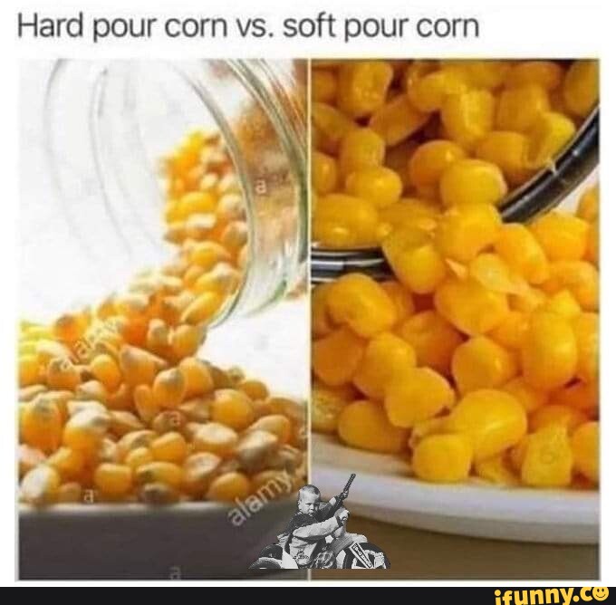 Hard pour corn vs. soft pour corn - iFunny