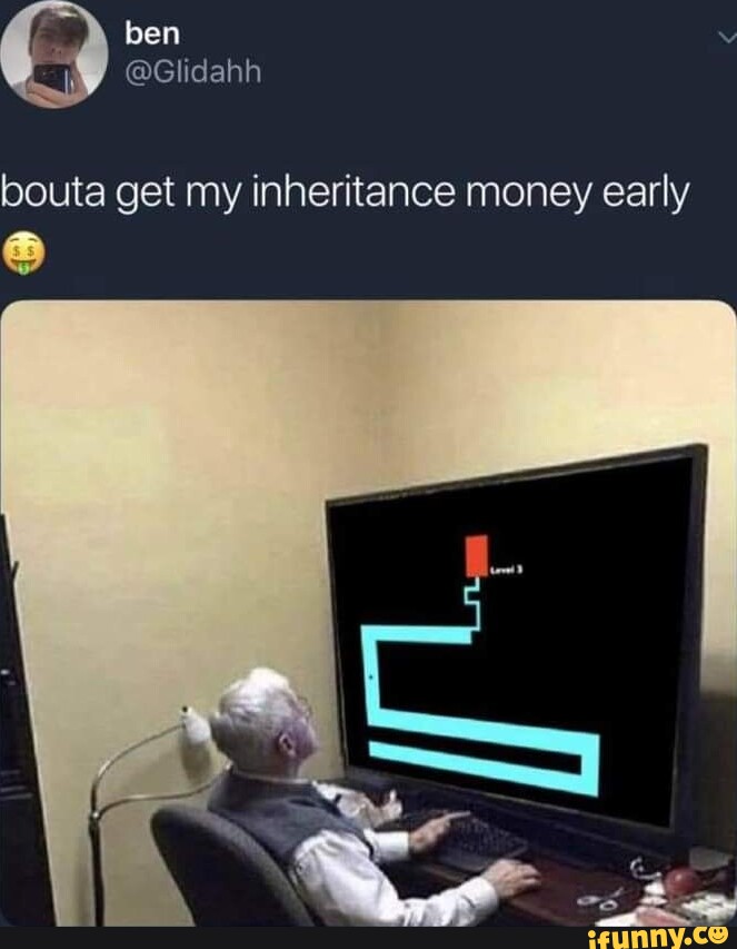 Ben @Glidahh bouta get my inheritance money early - iFunny