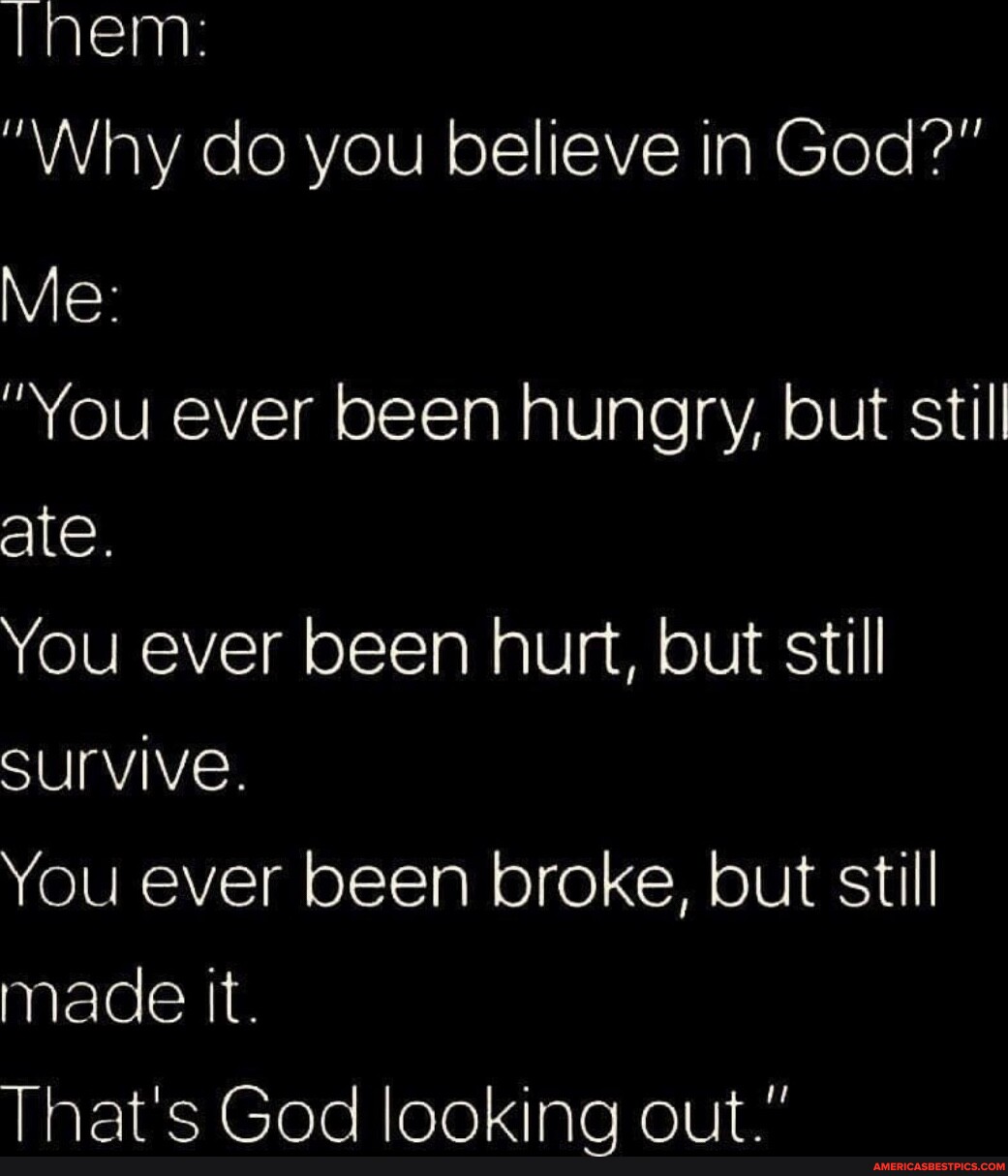 [Hem "Why do you believe in God?" Me: "You ever been hungry, but still ...