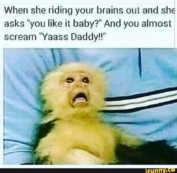 When she riding you: brains out and she asks ”you like it baby?" And ...
