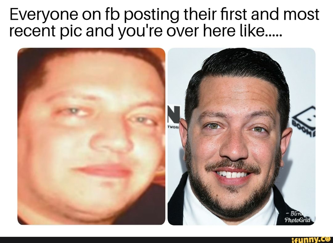 Everyone on fb posting their ﬁrst and most recent pic and you're over ...