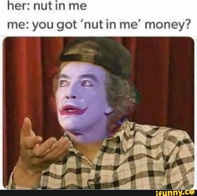 Her: nut in me me: you got 'nutin me' money? - iFunny