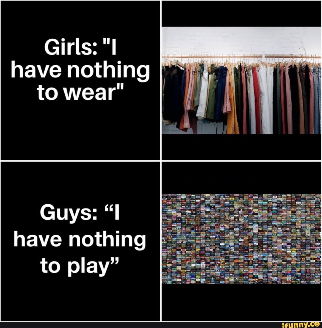 Girls: have nothing to wear" Guys: have nothing to play" - iFunny