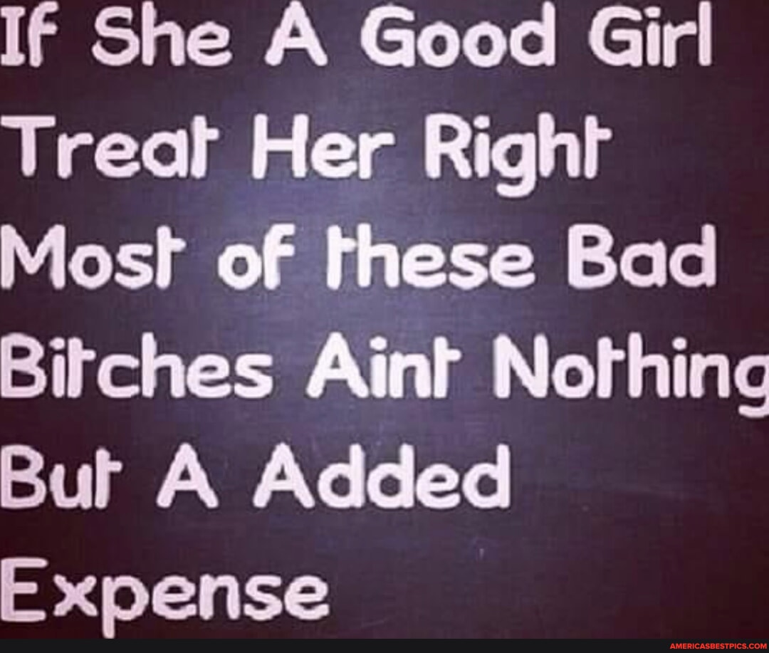 If She A Good Girl Treat Her Right Most of these Bad Bitches Aint ...
