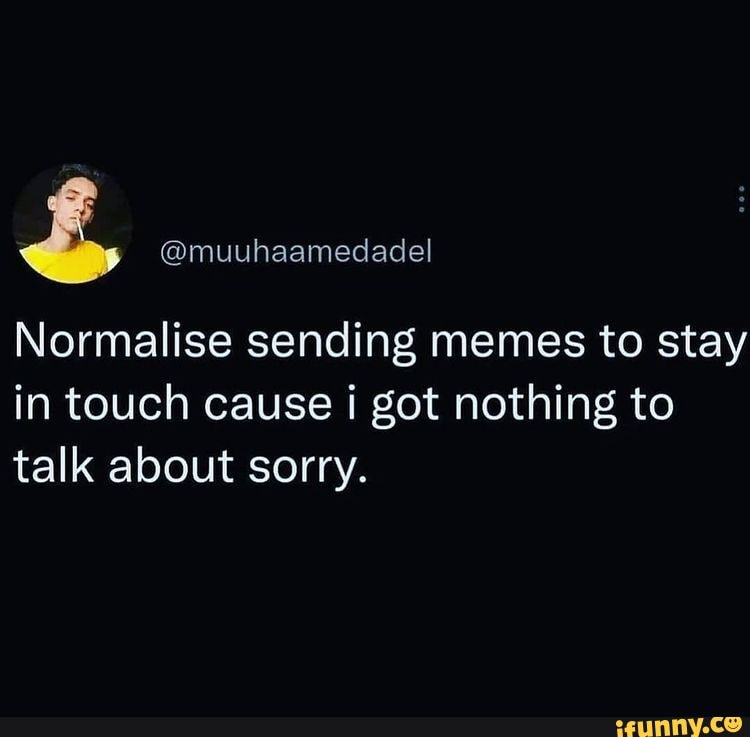 Normalise sending memes to stay in touch cause got nothing to talk ...