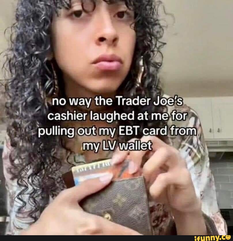 No way the Trader Joe's cashier laughed at me for puliing cutmy EBT ...