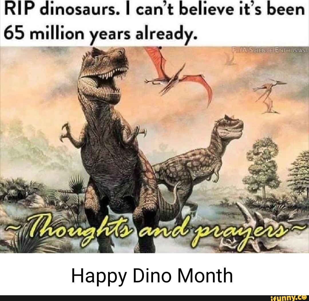 RIP dinosaurs. I can't believe it's been already. 65 million years ...