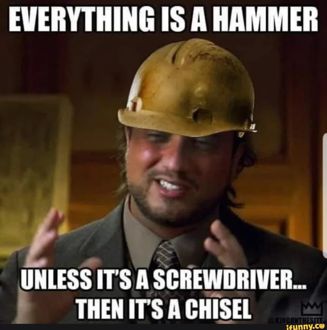 EVERYTHING IS A HAMMER UNLESS IT'S A SCREWDRIVER... THEN ITS A CHISEL ...