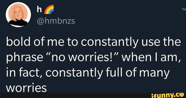 3 - bold of me to constantly use the phrase "no worries!" when am, in ...