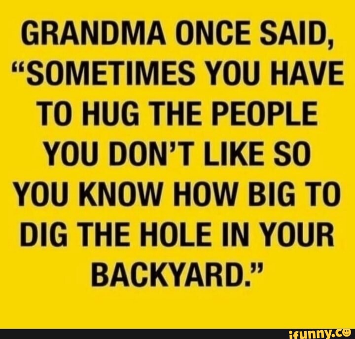 GRANDMA ONCE SAID, "SOMETIMES YOU HAVE TO HUG THE PEOPLE YOU DON'T LIKE ...