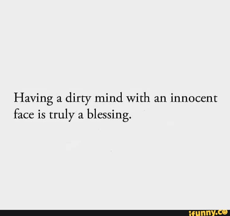 Having a dirty mind with an innocent face is truly a blessing. - iFunny