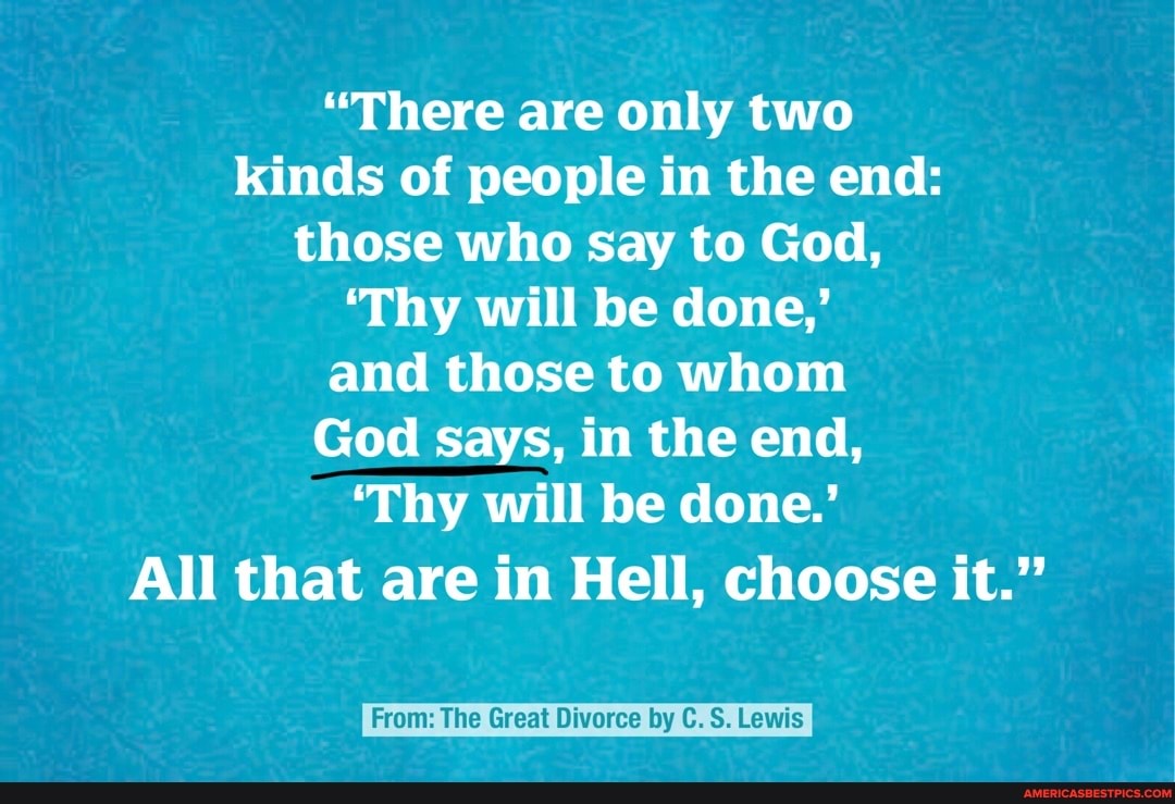 "There are only two kinds of people in the end: those who say to God ...