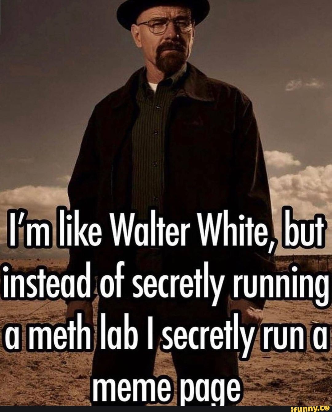 I'm like Walter White, but instead of secretly running meth lab I ...