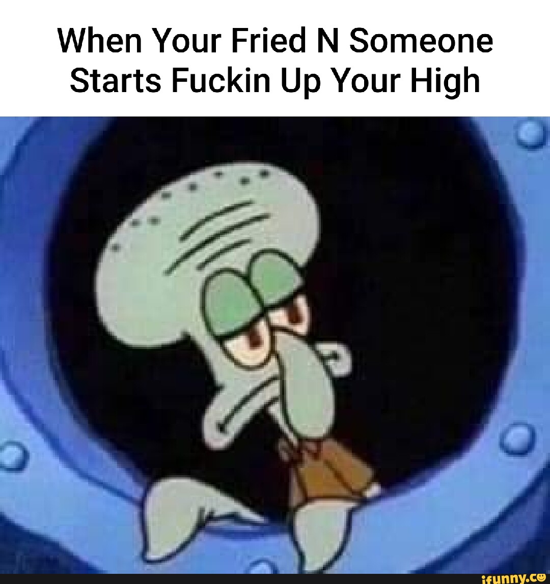 When Your Fried IN Someone Starts Fuckin Up Your High - iFunny