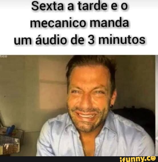 Sexta a tarde mecanico manda um áudio de 3 minutos - iFunny Brazil