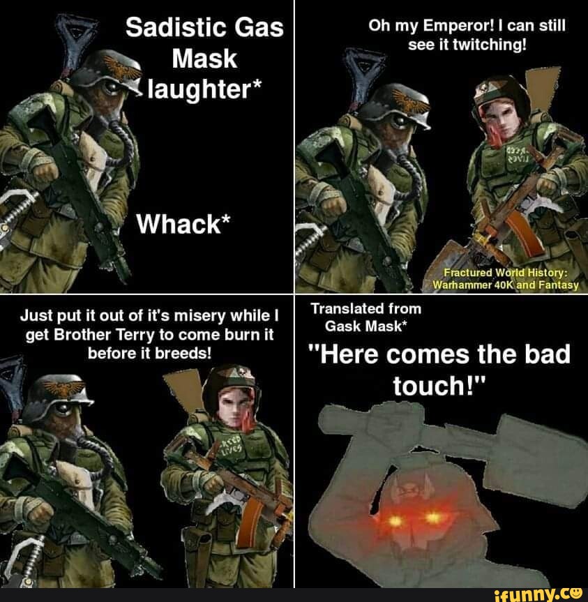 Sadistic Gas Mask laughter* Sa\ Whack* Oh my Emperor! I can still see ...