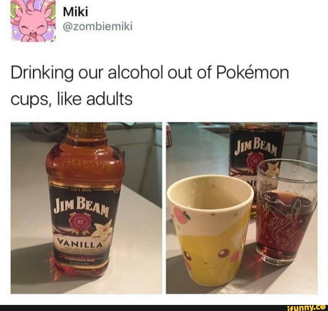 Drinking our alcohol out of Pokémon cups, like adults - iFunny