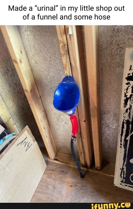Made a "urinal" in my little shop out of a funnel and some hose - iFunny