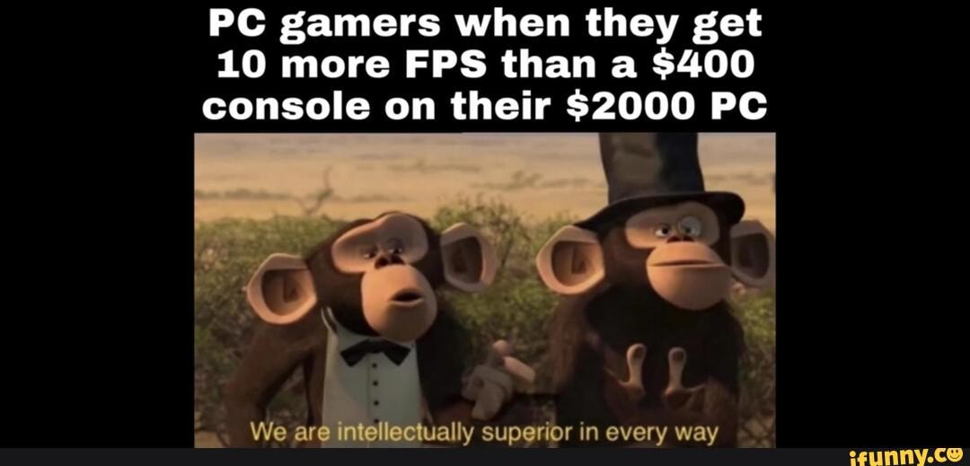 PC gamers when they get 10 more FPS than a $400 console on their $2000 ...