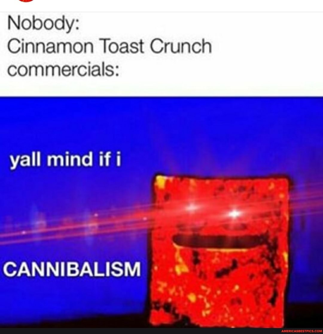 Nobody: Cinnamon Toast Crunch commercials: val mind if i CANNIBALISM ...
