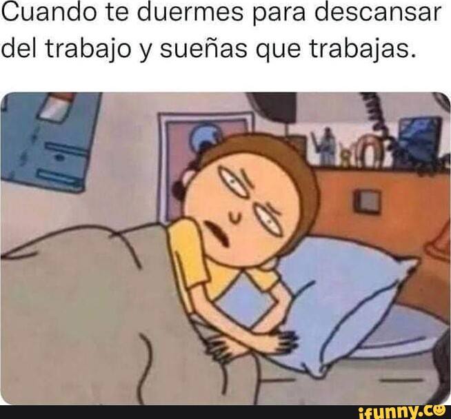 Cuando te quermes para descansar del trabajo y suefias que trabajas ...