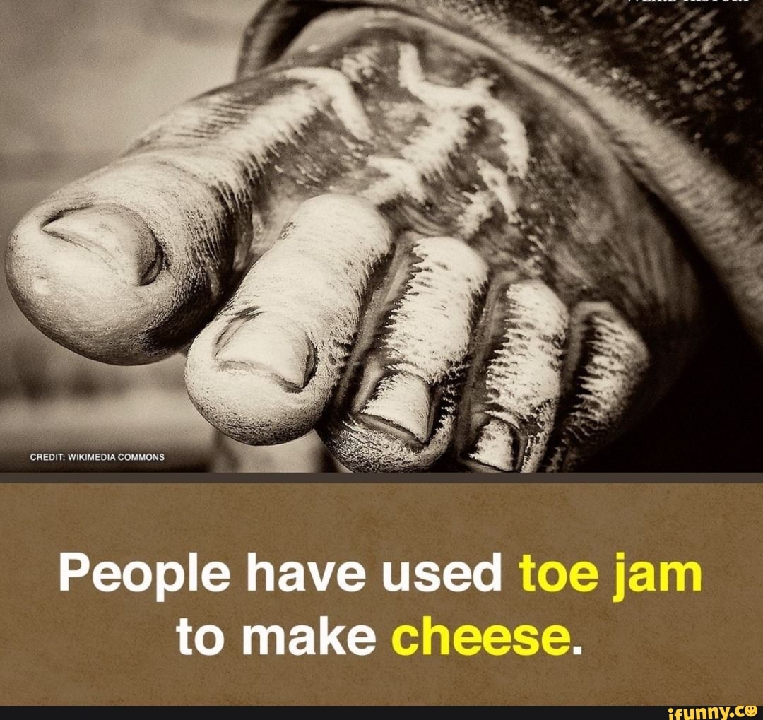 People have used toe jam to make cheese. - iFunny