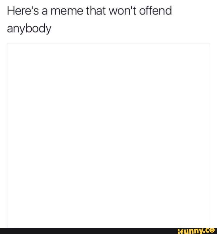 Its a tough crowd - Here's a meme that won't offend anybody - iFunny