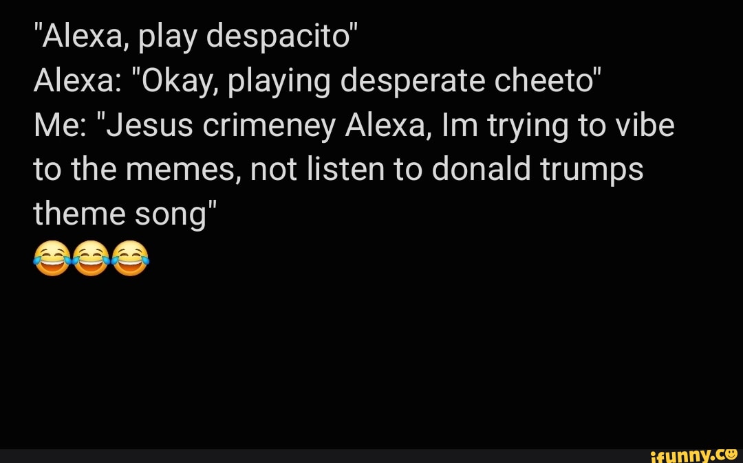 "Alexa, play despacito" Alexa: "Okay, playing desperate cheeto" Me ...