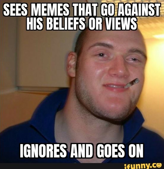 SEES MEMES THAT GO AGAINST HIS BELIEFS OR VIEWS IGNORES AND GOES ON ...