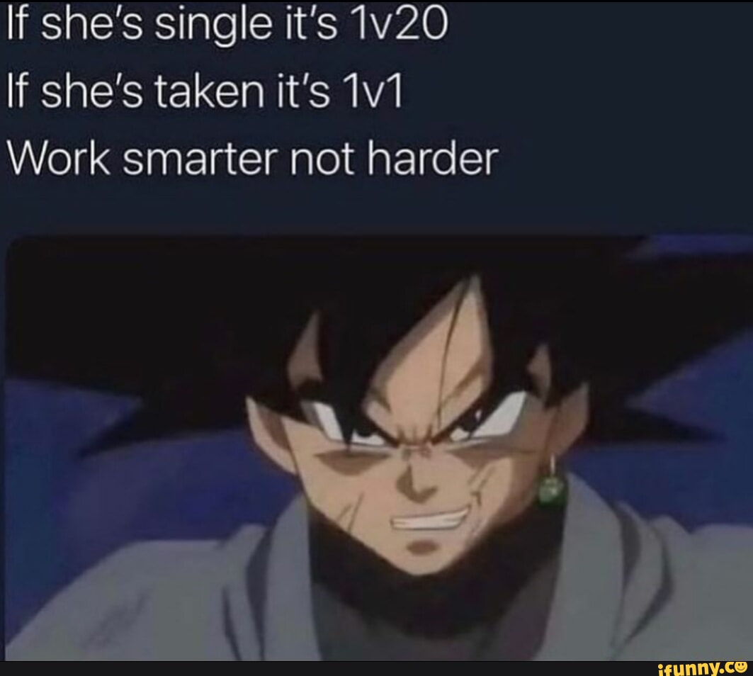 If she's single it's 1v20 If she's taken it's Work smarter not harder ...