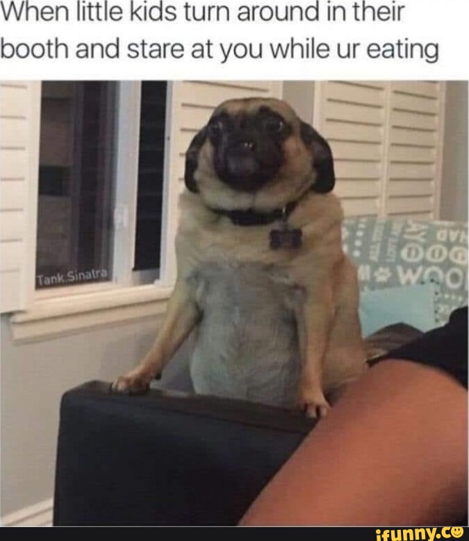 When little kids turn around in their booth and stare at you while ur ...