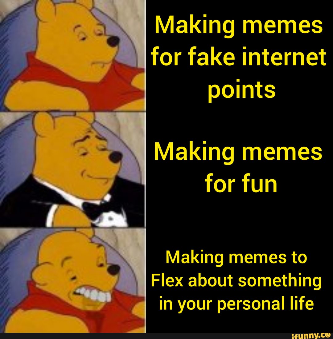 Making memes for fake internet points Making memes for fun Making memes ...