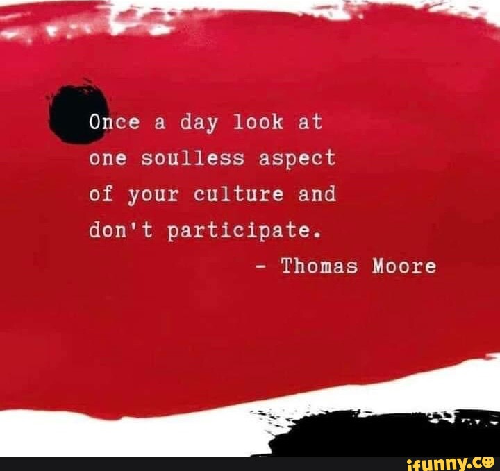 Once a day look at one soulless aspect of your culture and don't ...