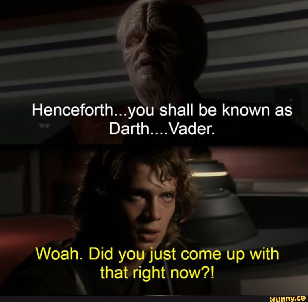 Henceforth...you shall be known as Darth.... Vader. Woah. Did you just ...