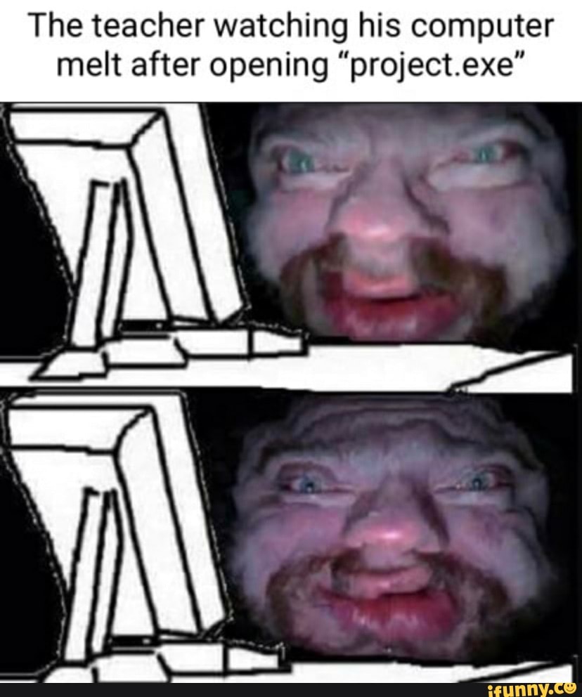 The teacher watching his computer melt after opening "project.exe" - iFunny