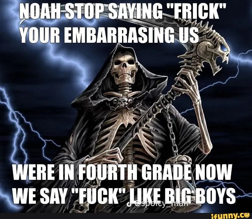 NOAH STOP SAYING "FRICK" YOUR EMBARRASING US WERE IN FOURTH GRADE NOW ...