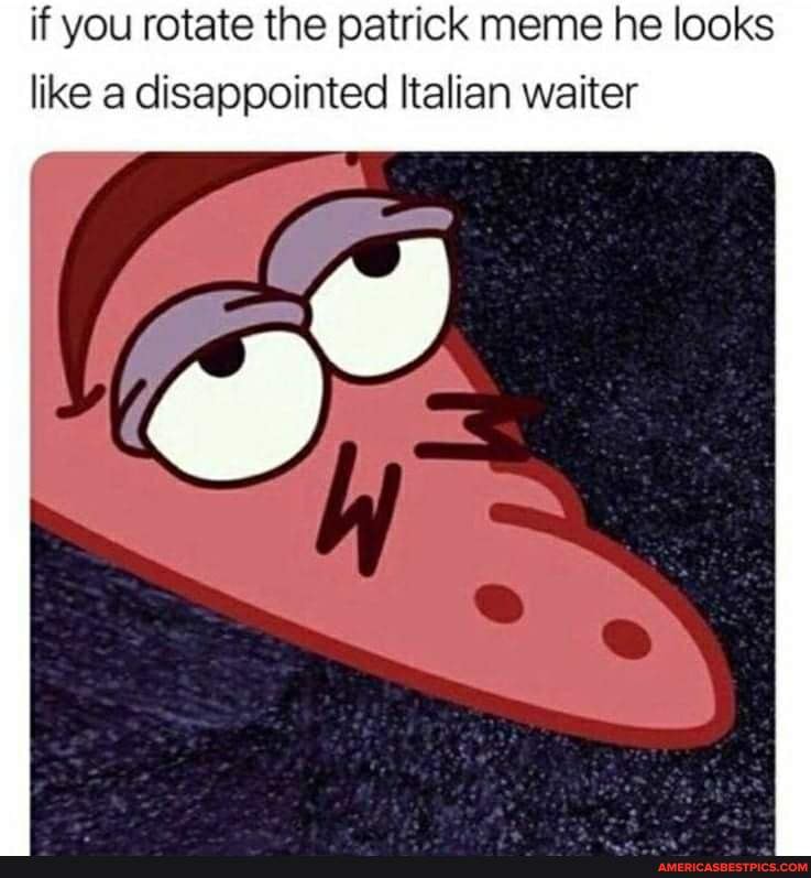 If you rotate the patrick meme he looks like a disappointed Italian ...