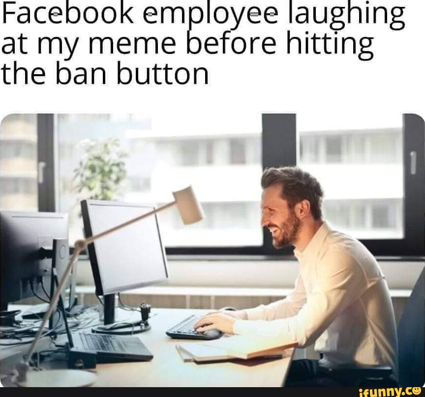Facebook employee laughing at my meme before hitting the ban button ...