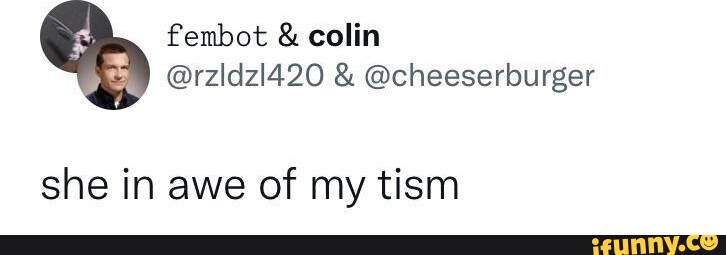 Fembot & colin & @cheeserburger she in awe of my tism - iFunny