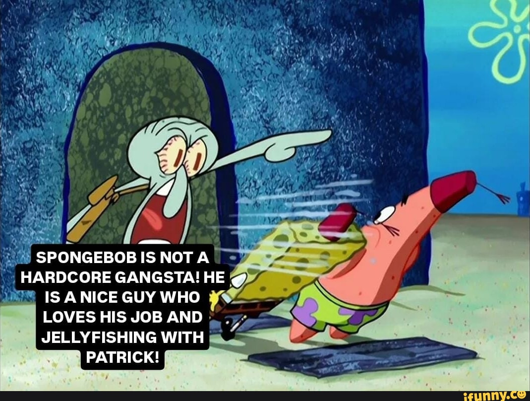 SPONGEBOB IS NOTA HARDCORE GANGSTA! HE IS ANICE GUY WHO LOVES HIS JOB ...