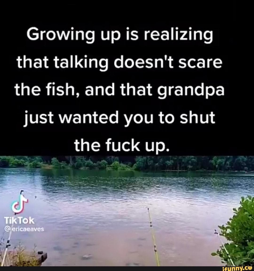 Growing up is realizing that talking doesn't scare the fish, and that ...