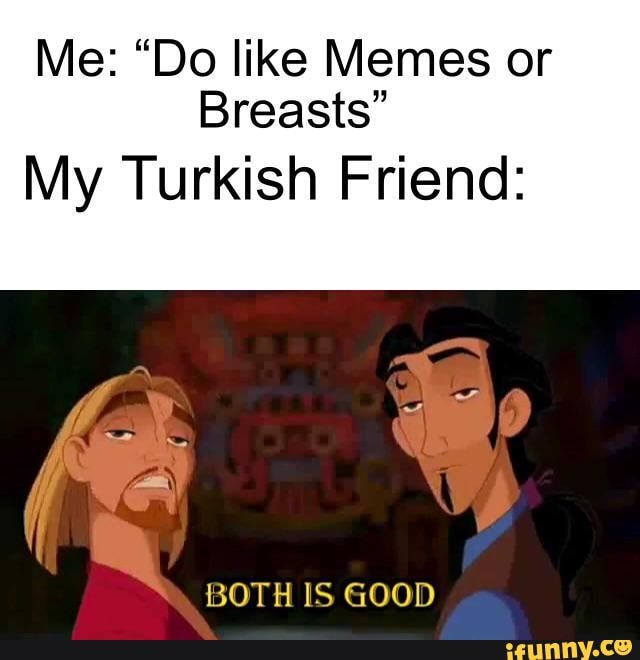Me: "Do like Memes or Breasts" My Turkish Friend: BOTH IS GOOD - iFunny