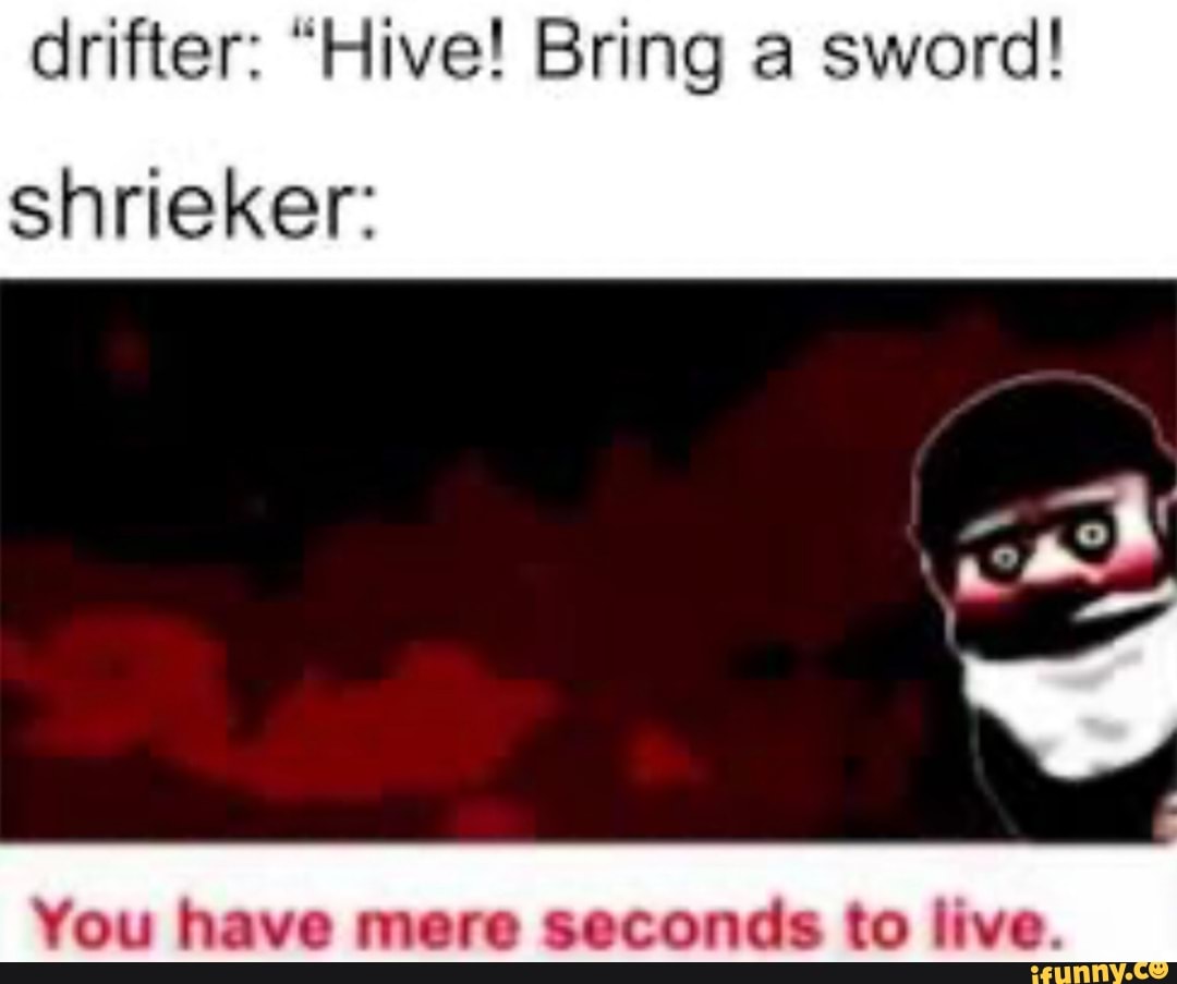 Drifter: "Hive! Bring a sword! shrieker: You have mere seconds to live ...
